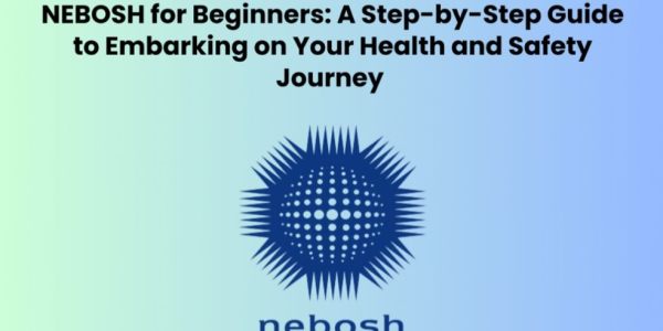 NEBOSH for Beginners: A Step-by-Step Guide to Embarking on Your Health ...